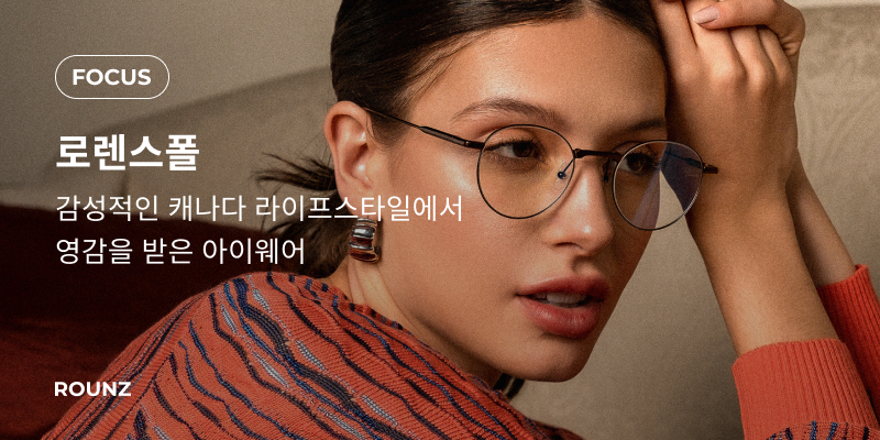 ROUNZ FOCUS - 감성적인 캐나다 라이프스타일에서 영감을 받은 아이웨어 (LAURENCE PAUL) :: 라운즈(ROUNZ) - 세상에 없던 안경쇼핑